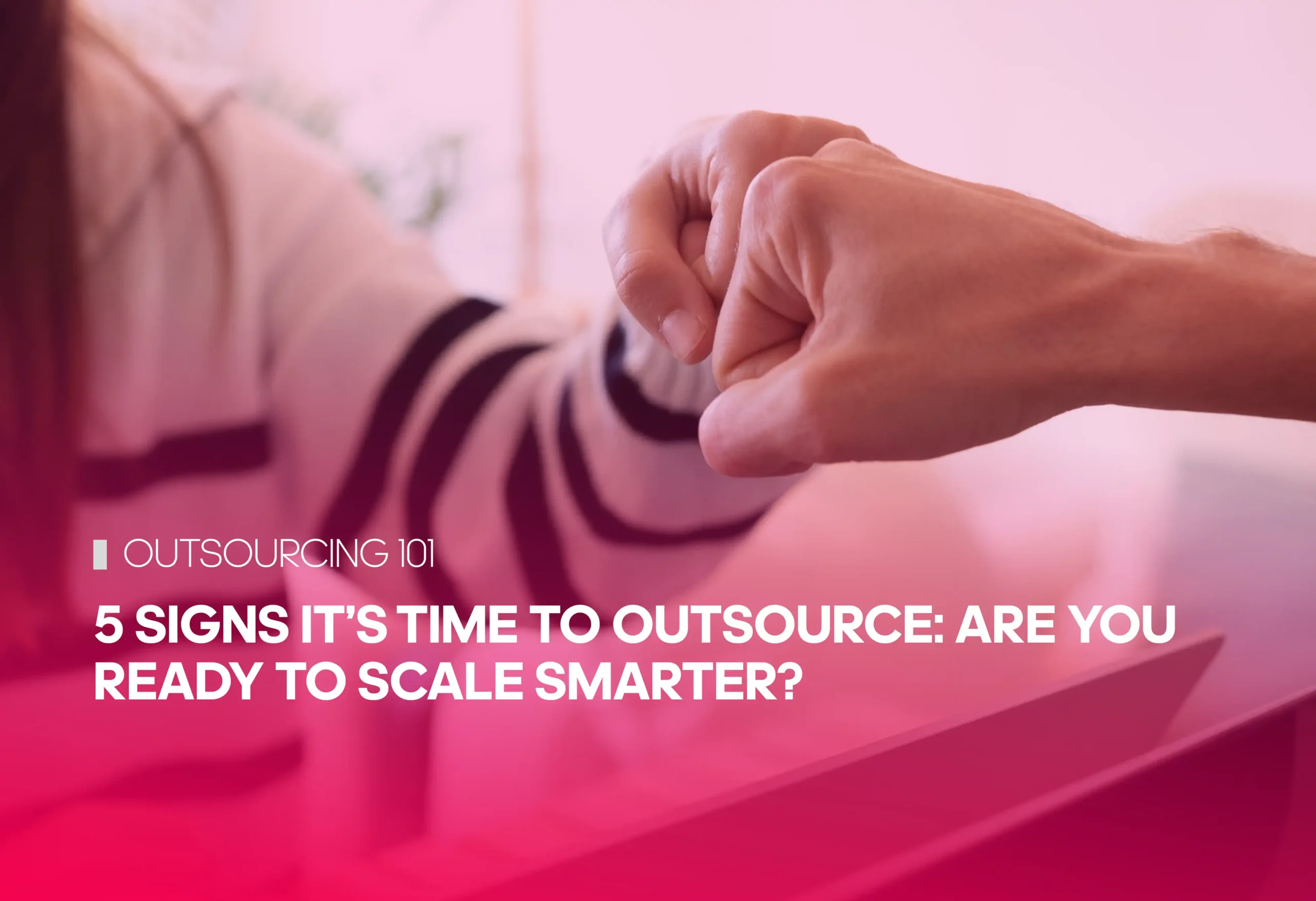 5 Signs It’s Time to Outsource: Are You Ready to Scale Smarter?
